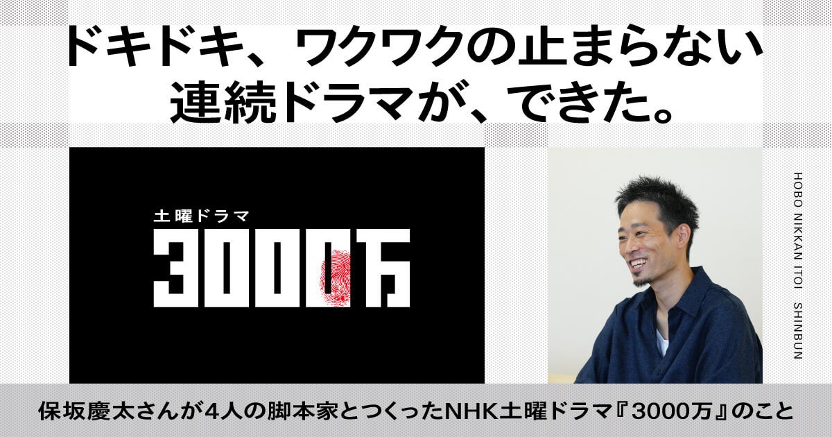 第2回 プロ同志が、バトンをつなぐ。 | ドキドキ、ワクワクの止まらない連続ドラマが、できた。 保坂慶太さんが4人の脚本家とつくったNHK土曜ドラマ『3000万』のこと | ほぼ日刊イトイ新聞