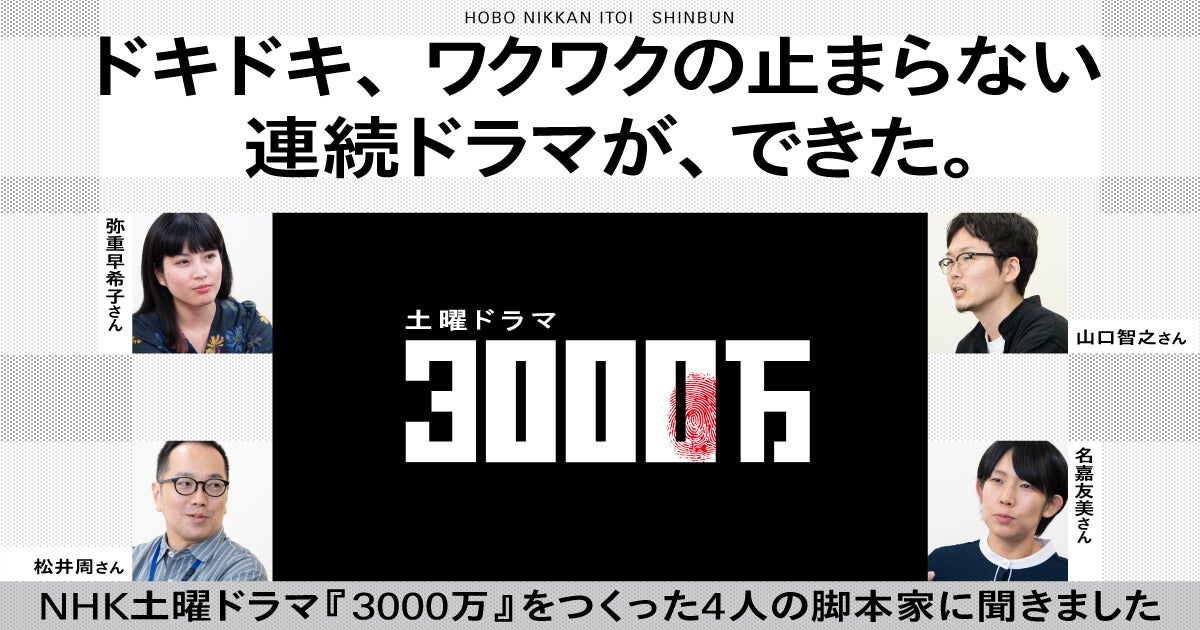 第3回 わたしの脚本に、「凡！」。 | ドキドキ、ワクワクの止まらない連続ドラマが、できた。 NHK土曜ドラマ『3000万』をつくった4人の脚本家に聞きました 篇 | ほぼ日